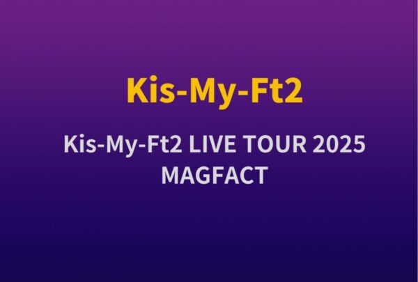 Kis-My-Ft2 キスマイ ライブ セトリ 全日程 2025 レポ「Kis-My-Ft2 LIVE TOUR 2025 MAGFACT」 | Bloom Info. net